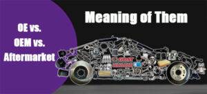 What is The Difference: OE vs OEM vs Aftermarket?